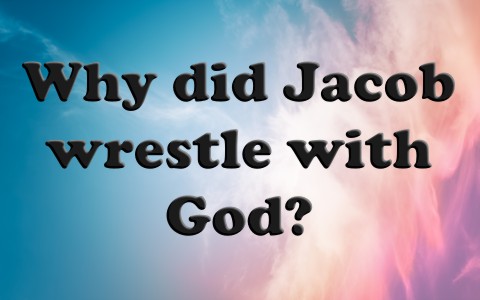 Why Did Jacob Wrestle With God In The Bible?